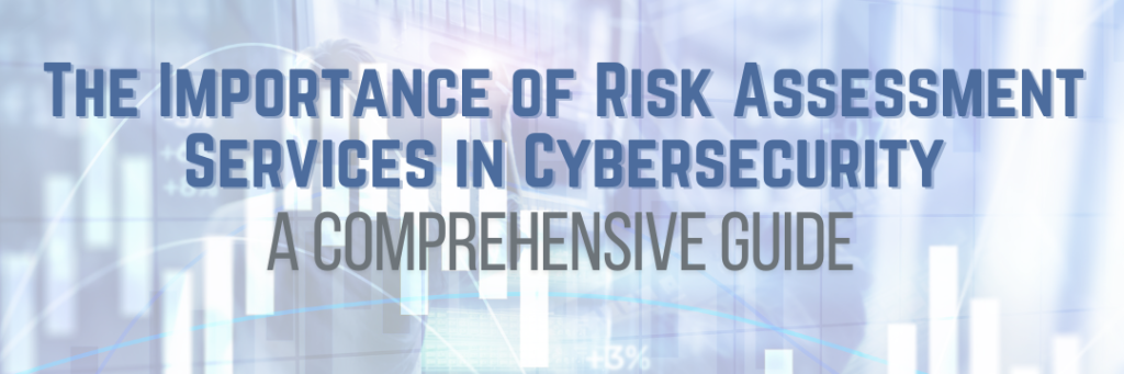 The Importance of Risk Assessment Services in Cybersecurity: A Comprehensive Guide